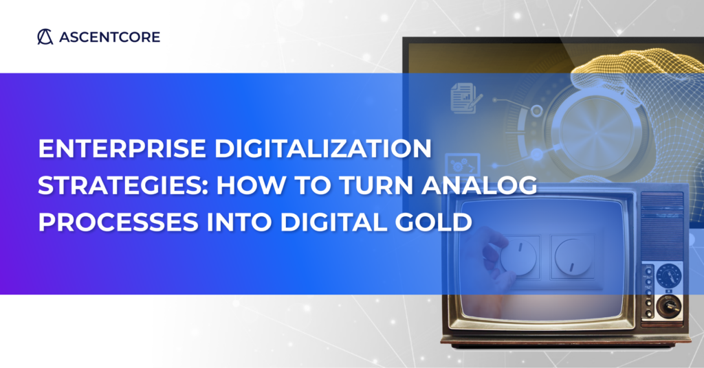 Enterprise Digitalization Strategies How To Turn Analog Processes Into Digital Gold Ascentcore